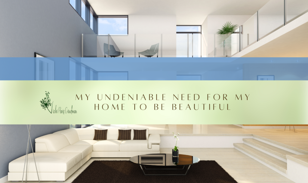 My Undeniable Need for My Home to be Beautiful | Author Vicki Paris Goodman